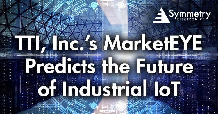 TTI, Inc.’s MarketEYE Predicts the Future of Industrial IoT | Symmetry Electronics